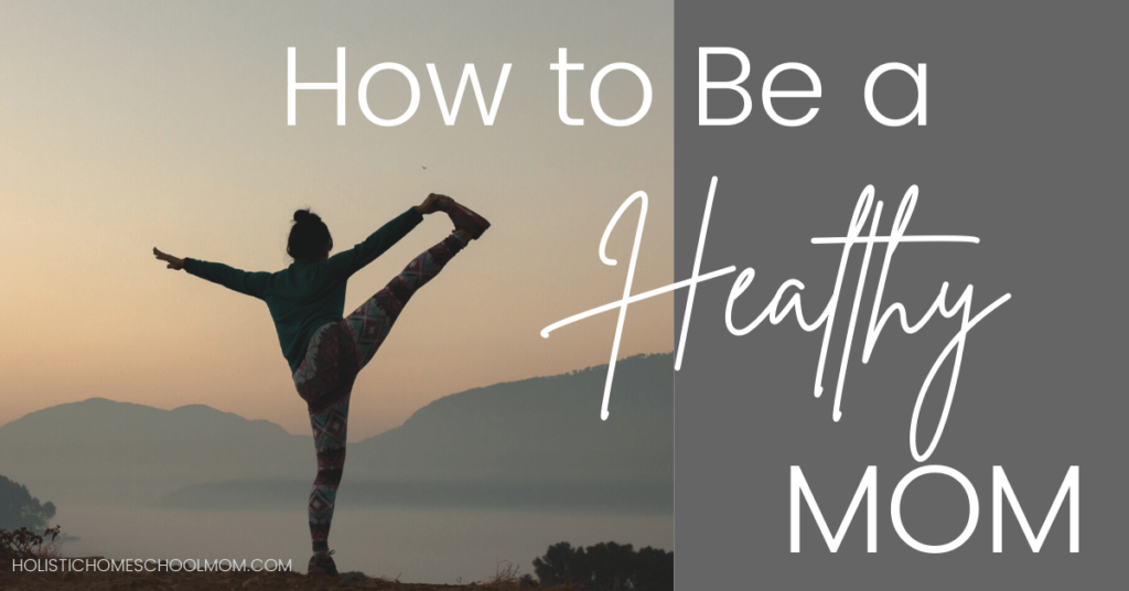 How to Be a Healthy Mom - Holistic Homeschool Mom